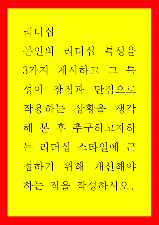 리더십 ) 본인의 리더십 특성을 3가지 제시하고 그 특성이 장점과 단점으로 작용하는 상황을 생각해 본 후 추구하고자하는 리더십 스타일에 근접하기 위해 개선해야하는 점을 작성하시오