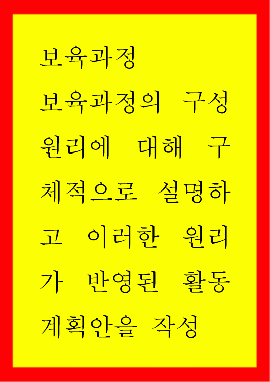 보육과정의 구성원리에 대해 구체적으로 설명하고 이러한 원리가 반영된 활동계획안을 작성