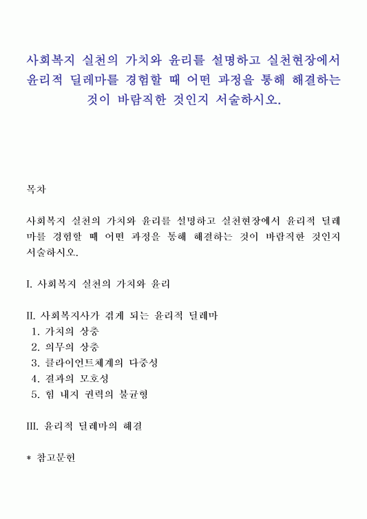 사회복지 실천의 가치와 윤리를 설명하고 실천현장에서 윤리적 딜레마를 경험할 때 어떤 과정을 통해 해결하는 것이 바람직한 것인지 서술하시오