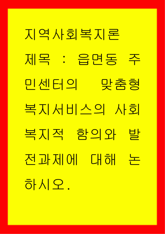 지역사회복지론 ) 읍면동 주민센터의 맞춤형 복지서비스의 사회복지적 함의와 발전과제에 대해 논하시오