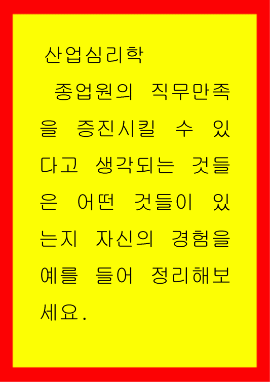 산업심리학 ) 종업원의 직무만족을 증진시킬 수 있다고 생각되는 것들은 어떤 것들이 있는지 자 신의 경험을 예를 들어 정리해보세요