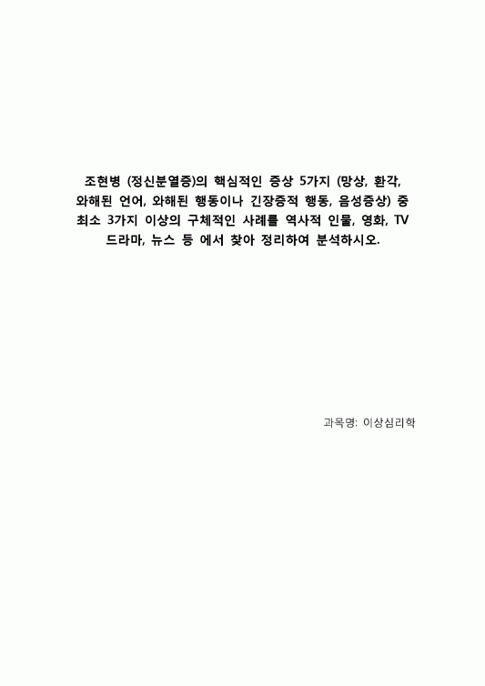 조현병 (정신분열증)의 핵심적인 증상 5가지 (망상, 환각, 와해된 언어, 와해된 행동이나 긴장증적 행동, 음성증상) 중 최소 3가지 이상의 구체적인 사례를 역사적 인물, 영화, TV 드라마, 뉴스 등 에서 찾아 정리하여 분석하시오.