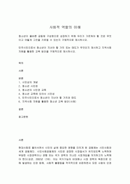 사회적 역할의 이해  청소년이 올바른 공동체 구성원으로 성장하기 위해 우리가 가르쳐야 할 것은 무엇이고 어떻게 그것을 가르칠 수 있는지 구체적으로 제시하시오.  민주시민으로서 청소년이 지녀야 할 가치 또는 태도가 무엇인지 제시하고 지역사회 자원을 활용한 교육 방안을 구체적으로 제시하시오.