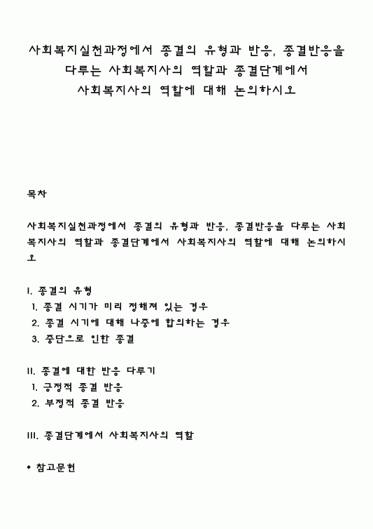 사회복지실천과정에서 종결의 유형과 반응, 종결반응을 다루는 사회복지사의 역할과 종결단계에서 사회복지사의 역할에 대해 논의하시오 종결단계에서 사회복지사의 역할