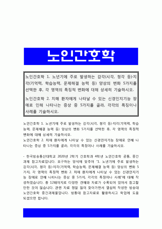 노인간호학 1. 노년기에 주로 발생하는 감각(시각, 청각 등) 지각(기억력, 학습능력, 문제해결 능력 등) 양상의 변화 5가지, 각 영역의 특징적 변화 2. 치매 환자에게 나타날 수 있는 신경인지기능 장애로 인해 나타나는 증상 중 5가지, 각각의 특징이나 사례