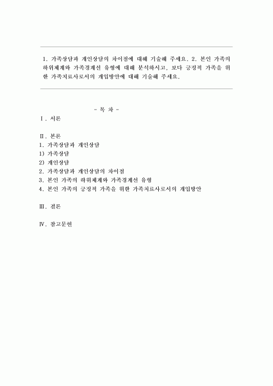 1. 가족상담과 개인상담의 차이점에 대해 기술해 주세요. 2. 본인가족의 하위체계와 가족경계선 유형에 대해 분석하시고, 보다 긍정적 가족을 위한 가족치료사로서의 개입방안에 대해 기술해 주세요.