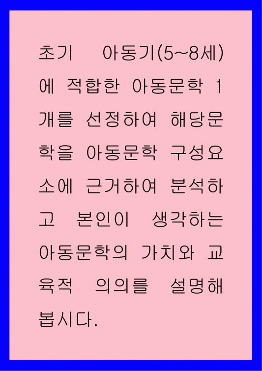 아동문학 ) 초기 아동기(5~8세)에 적합한 아동문학 1개를 선정하여 해당문학을 아동문학 구성요소에 근거하여 분석하고 본인이 생각하는 아동문학의 가치와 교육적 의의를 설명해 봅시다