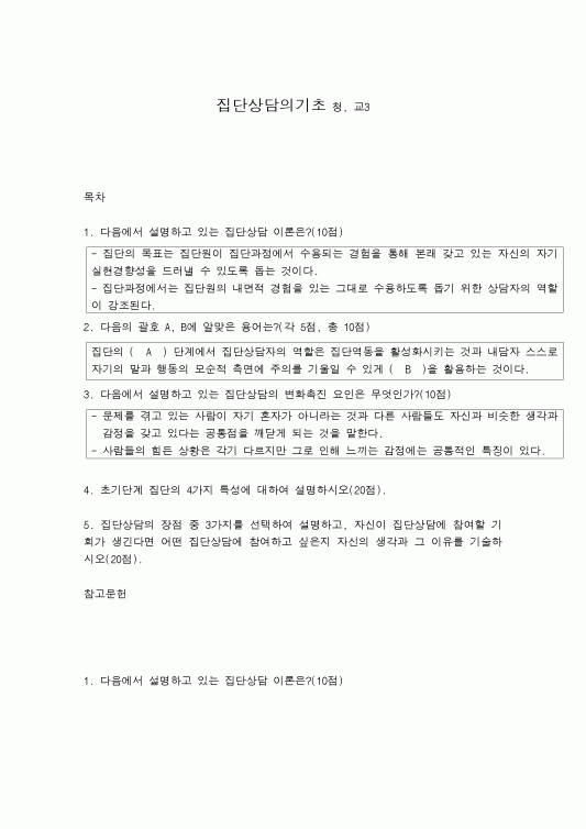 집단상담의기초 청, 교3     목차  1. 다음에서 설명하고 있는 집단상담 이론은?(10점)   - 집단의 목표는 집단원이 집단과정에서 수용되는 경험을 통해 본래 갖고 있는 자신의 자기실현경향성을 드러낼 수 있도록 돕는 것이다. - 집단과정에서는 집단원의 내면적 경험을 있는 그대로 수용하도록 돕기 위한 상담자의 역할이 강조된다.  2. 다음의 괄호 A,