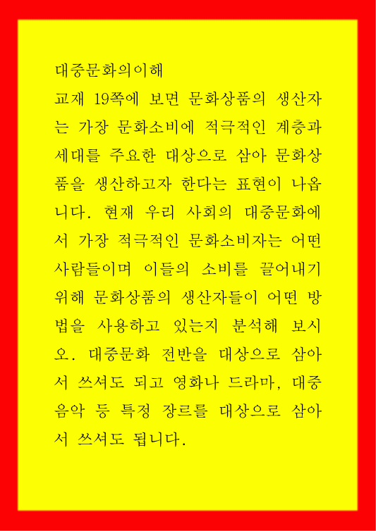 대중문화의이해 ) 교재 19쪽에 보면 문화상품의 생산자는 가장 문화소비에 적극적인 계층과 세대를 주요한 대상으로 삼아 문화상품을 생산하고자 한다는 표현이 나옵니다