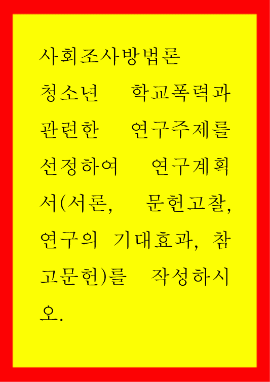 사회조사방법론b ) 청소년 학교폭력과 관련한 연구주제를 선정하여 연구계획서(서론, 문헌고찰, 연구의 기대효과, 참고문헌)를 작성하시오