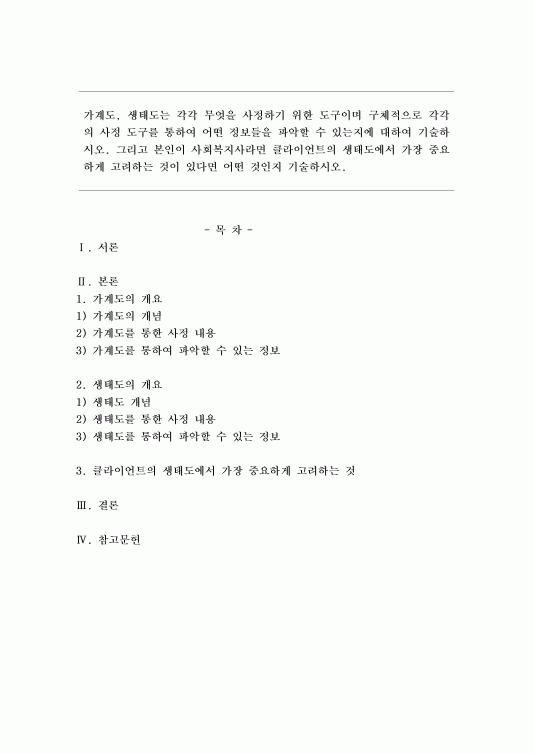 가계도, 생태도는 각각 무엇을 사정하기 위한 도구이며 구체적으로 각각의 사정 도구를 통하여 어떤 정보들을 파악할 수 있는지에 대하여 기술하시오. 그리고 본인이 사회복지사라면 클라이언트의 생태도에서 가장 중요하게 고려하는 것이 있다면 어떤 것인지 기술하시오.