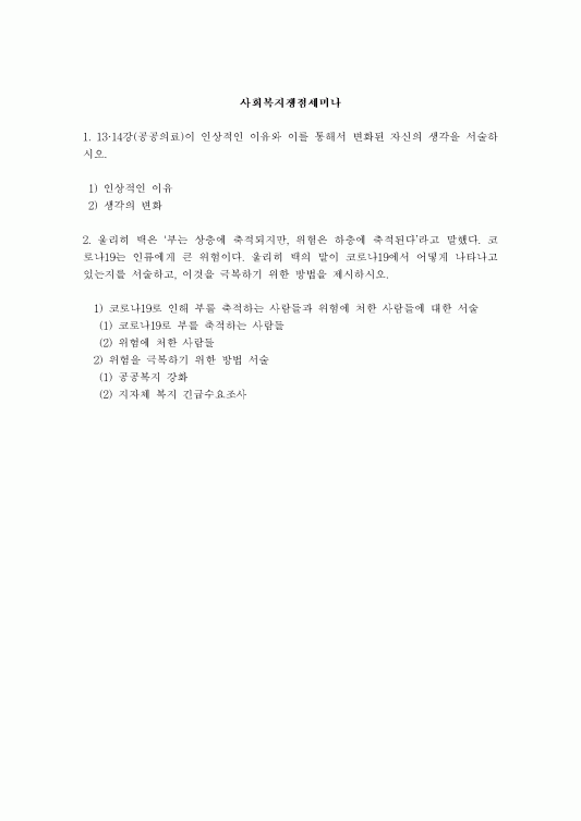 1. 공공의료가 인상적인 이유와 이를 통해서 변화된 자신의 생각을 서술하시오. 2. 울리히 백은 부는 상층에 축적되지만, 위험은 하층에 축적된다라고 말했다. 코로나19는 인류에게 큰 위험이다. 울리히 백의 말이 코로나19에서 어떻게 나타나고 있는지를 서술하고, 이것을 극복하기 위한 방법을 제시하시오.