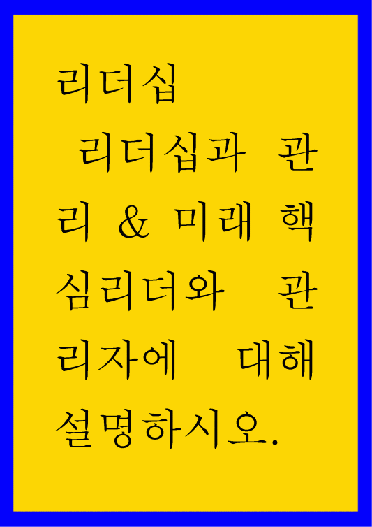 리더십 ) 리더십과 관리 & 미래 핵심리더와 관리자에 대해 설명하시오