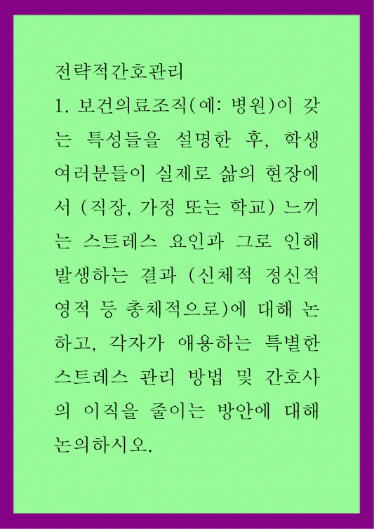 전략적간호관리 ) 1. 보건의료조직(예 병원)이 갖는 특성들을 설명한 후, 학생 여러분들이 실제로 삶의 현장에서 느끼는 스트레스 요인과 그로 인해 발생하는 결과에 대해 논하시오.