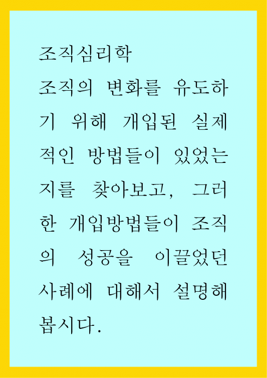 조직심리학 ) 조직의 변화를 유도하기 위해 개입된 실제적인 방법들이 있었는지를 찾아보고, 그러한 개입방법들이 조직의 성공을 이끌었던 사례에 대해서 설명해 봅시다