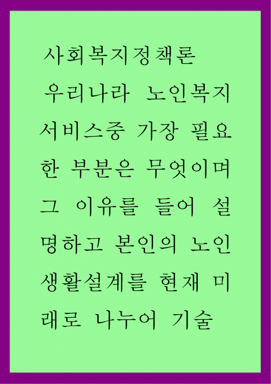 사회복지정책론 ) 우리나라 노인복지 서비스중 가장 필요한 부분은 무엇이며 그 이유를 들어 설명하고 본인의 노인생활설계를 현재 미래로 나누어 기술