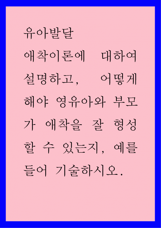 유아발달 ) 애착이론에 대하여 설명하고, 어떻게 해야 영유아와 부모가 애착을 잘 형성할 수 있는지, 예를 들어 기술하시오