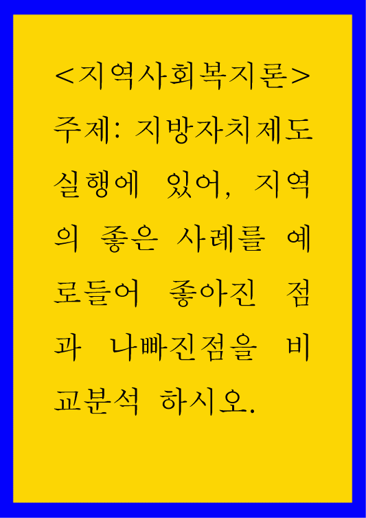 지역사회복지론 ) 지방자치제도 실행에 있어, 지역의 좋은 사례를 예로들어 좋아진 점과 나빠진점을 비교분석 하시오