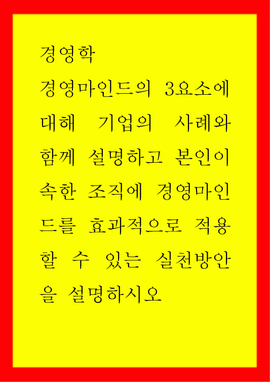 경영학 ) 경영마인드의 3요소에 대해 기업의 사례와 함께 설명하고 본인이 속한 조직에 경영마인드를 효과적으로 적용할 수 있는 실천방안을 설명하시오