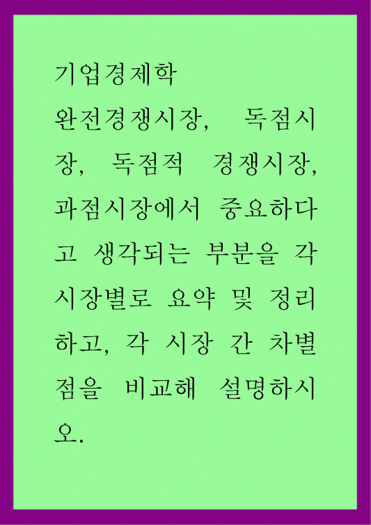 기업경제학 ) 완전경쟁시장, 독점시장, 독점적 경쟁시장, 과점시장에서 중요하다고 생각되는 부분을 각 시장별로 요약 및 정리하고, 각 시장 간 차별점을 비교해 설명하시오