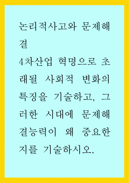 논리적사고와 문제해결 ) 4차산업 혁명으로 초래될 사회적 변화의 특징을 기술하고, 그러한 시대에 문제해결능력이 왜 중요한지 를 기술하시오