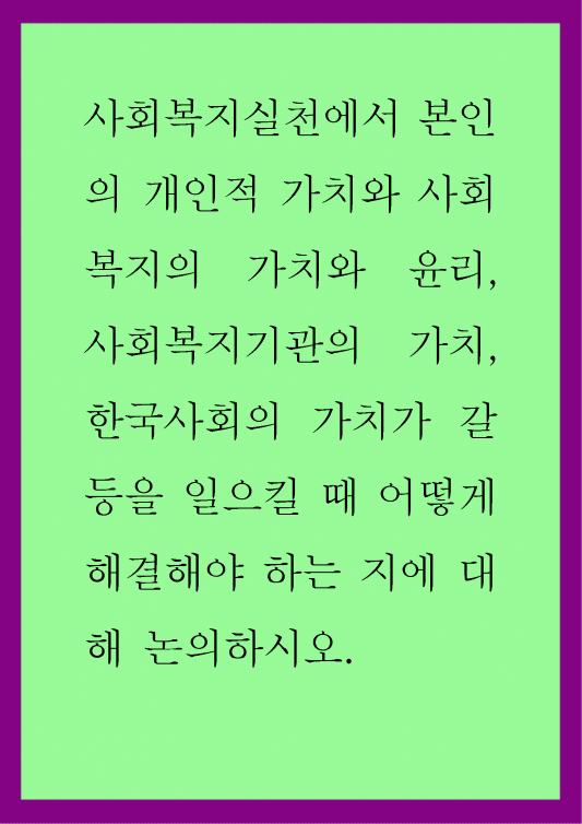 사회복지실천론 ) 사회복지실천에서 본인의 개인적 가치와 사회복지의 가치와 윤리, 사회복지기관의 가치, 한국사회의 가치가 갈등을 일으킬 때 어떻게 해결해야 하는 지에 대해 논의하시오