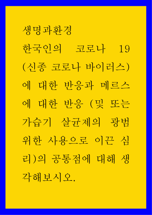 생명과환경 ) 한국인의 코로나 19 (신종 코로나 바이러스)에 대한 반응과 메르스에 대한 반응 (및 또는 가습기 살균제의 광범위한 사용으로 이끈 심리)의 공통점에 대해 생각해보시오