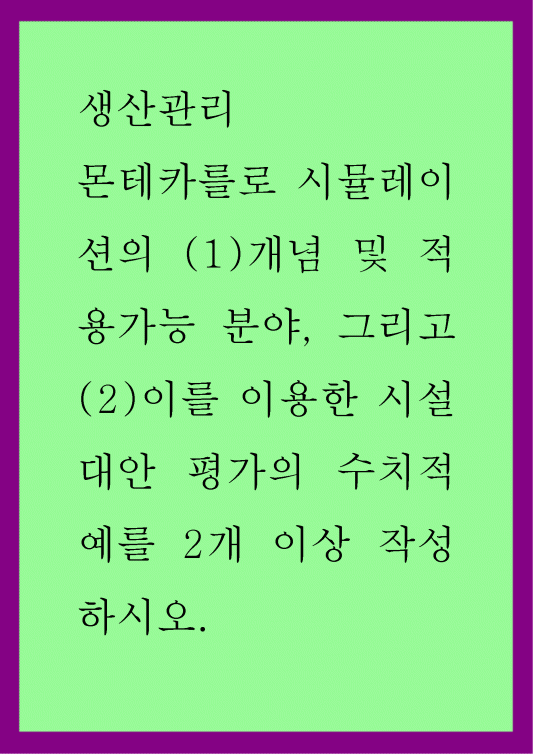 생산관리 ) 몬테카를로 시뮬레이션의 (1)개념 및 적용가능 분야, 그리고 (2)이를 이용한 시설대안 평가의 수치적 예를 2개 이상 작성하시오