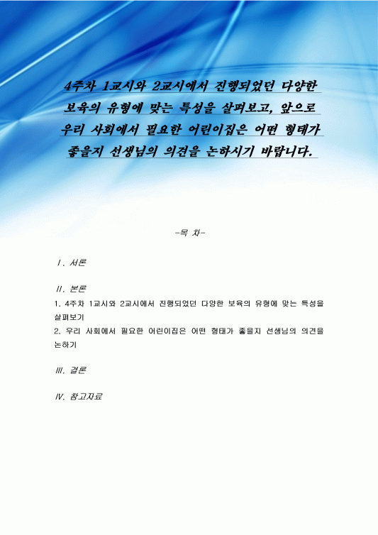 4주차 1교시와 2교시에서 진행되었던 다양한 보육의 유형에 맞는 특성을 살펴보고, 앞으로 우리 사회에서 필요한 어린이집은 어떤 형태가 좋을지 선생님의 의견을 논하시기 바랍니다