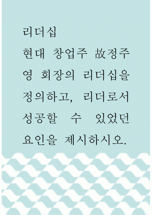 리더십 ) 현대 창업주 故정주영 회장의 리더십을 정의하고, 리더로서 성공할 수 있었던 요인을 제시하시오