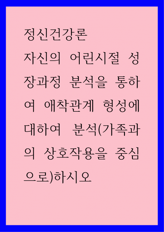 정신건강론 ) 자신의 어린시절 성장과정 분석을 통하여 애착관계 형성에 대하여 분석(가족과의 상호작용을 중심으로)하시오