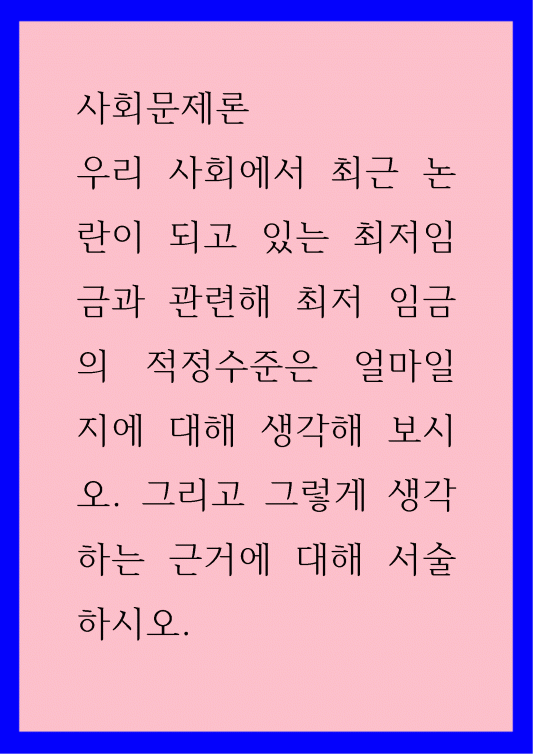 사회문제론b ) 우리 사회에서 최근 논란이 되고 있는 최저임금과 관련해 최저 임금의 적정수준은 얼마일지에 대해 생각해 보시오. 그리고 그렇게 생각하는 근거에 대해 서술하시오.