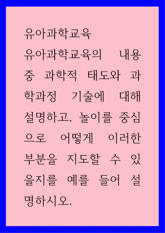 유아과학교육 ) 유아과학교육의 내용 중 과학적 태도와 과학과정 기술에 대해 설명하고, 놀이를 중심으로 어떻게 이러한 부분을 지도할 수 있을지를 예를 들어 설명하시오