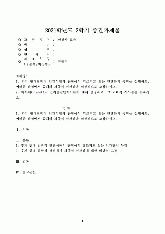 (인간과교육, 공통) 1. 후기 현대철학적 인간이해의 관점에서 강조되고 있는 인간관의 특징을 설명하고, 이러한 관점에서 종래의 과학적 인간관을 비판적으로 고찰하시오. 2. 피아제(Piaget)의 인지발달단계이론에 대해 설명하고, 그 교육적 시사점을 논하시오.