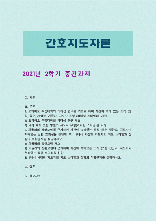 [간호지도자론 2021] 1) 오하이오 주립대학의 리더십 연구를 기초로 하여 자신이 속해 있는 조직 (병원, 학교, 사업장, 가족)의 지도자 유형 (리더십 스타일)을 사정 2) 피들러의 상황모형에 근거하여 자신이 속해있는 조직 (또는 집단)의 지도자가 처해있는 상황 호의성을 진단한 후,  (1) 에서 사정한 지도자의 지도 스타일과 상황의 적합관계를 설명