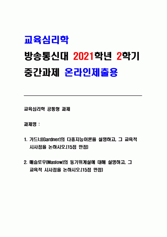 2021 교육심리학 1. 가드너(Gardner)의 다중지능이론을 설명하고, 그 교육적 시사점을 논하시오.(교육심리학) 2. 매슬로우(Maslow)의 동기위계설에 대해 설명하고, 그 교육적 시사점을 논하시오.(교육심리학)