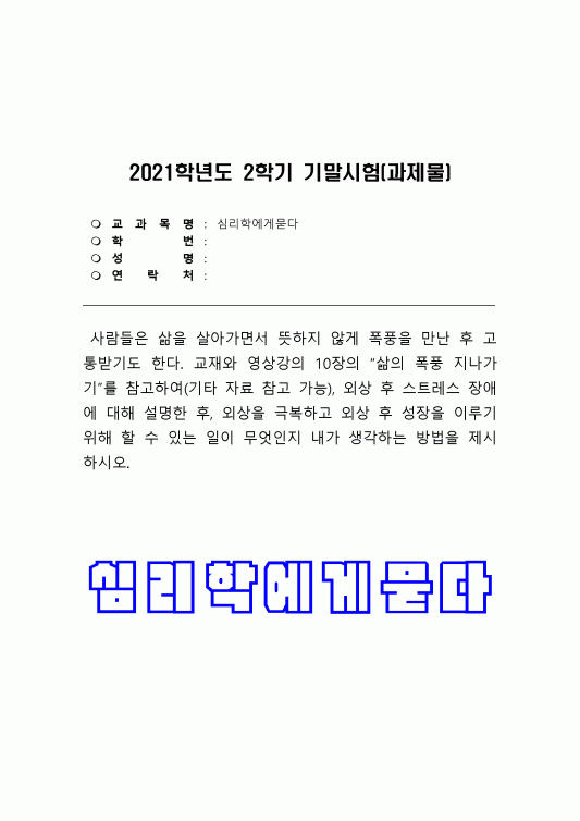 심리학에게묻다 기말] 사람들은 삶을 살아가면서 뜻하지 않게 폭풍을 만난 후 고통받기도 한다. 교재와 영상강의 10장의 “삶의 폭풍 지나가기”를 참고하여, 외상 후 스트레스 장애에 대해 설명, 외상을 극복하고 외상 후 성장을 이루기 위해 할 수 있는 일이 무엇인지 내가 생각하는 방법 제시-2021년 방송대 심리학에게묻다 기말