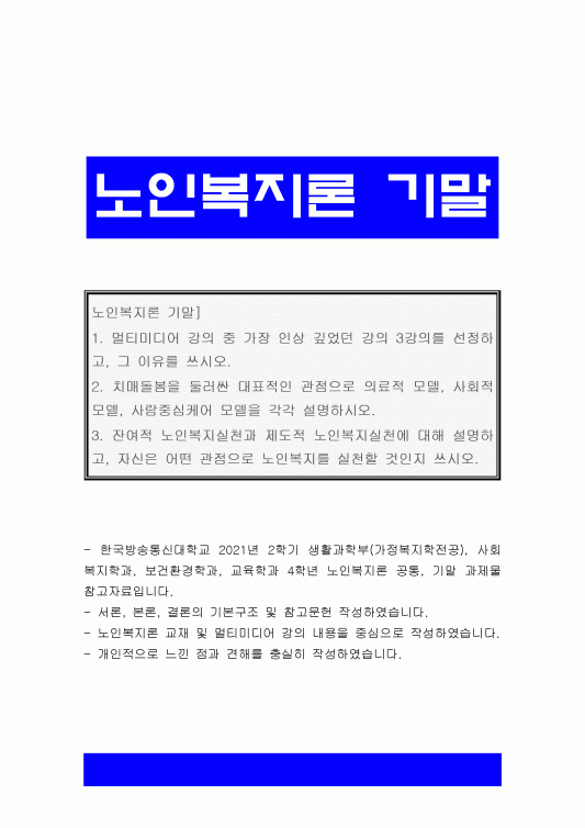 노인복지론 기말 2021] 1.멀티미디어 강의 중 가장 인상 깊었던 강의 3강의를 선정하고 그 이유를 쓰시오 2.치매돌봄을 둘러싼 대표적인 관점으로 의료적 모델, 사회적 모델, 사람중심케어 모델을 각각 설명 3.잔여적 노인복지실천과 제도적 노인복지실천에 대해 설명하고 자신은 어떤 관점으로 노인복지를 실천할 것인지 쓰시오-2021년 방송대 노인복지론 기말