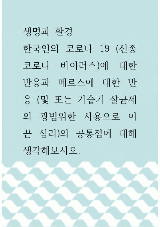 생명과환경 ) 한국인의 코로나 19 (신종 코로나 바이러스)에 대한 반응과 메르스에 대한 반응 (및 또는 가습기 살균제의 광범위한 사용으로 이끈 심리)의 공통점에 대해 생각해보시오