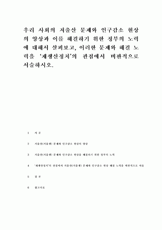 우리 사회의 저출산 문제와 인구감소 현상의 양상과 이를 해결하기 위한 정부의 노력에 대해서 살펴보고, 이러한 문제와 해결 노력을 ‘재생산정치’의 관점에서 비판적으로 서술하시오.