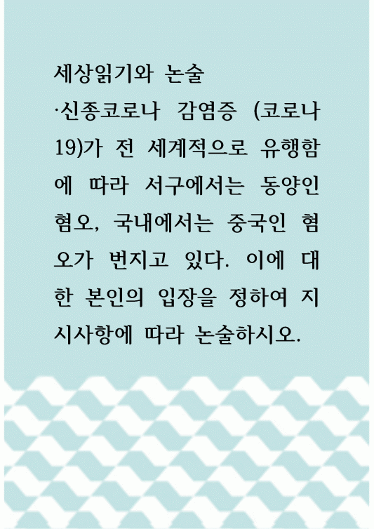 세상읽기와논술d ) 신종코로나 감염증 (코로나19)가 전 세계적으로 유행함에 따라 서구에서는 동양인 혐오, 국내에서는 중국인 혐오가 번지고 있다. 이에 대한 본인의 입장을 정하여 지시사항에 따라 논술하시오.