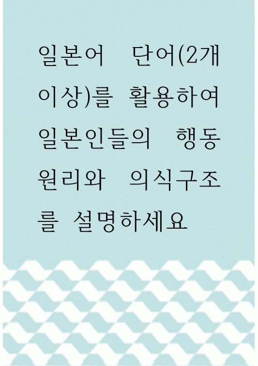 일본어 ) 일본어 단어(2개 이상)를 활용하여 일본인들의 행동원리와 의식구조를 설명하세요