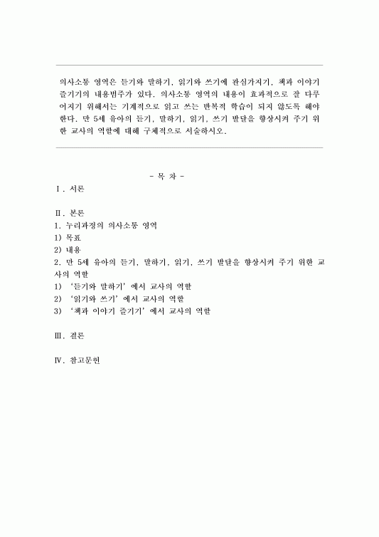 의사소통 영역은 듣기와 말하기, 읽기와 쓰기에 관심가지기, 책과 이야기 즐기기의 내용범주가 있다. 의사소통 영역의 내용이 효과적으로 잘 다루어지기 위해서는 기계적으로 읽고 쓰는 반복적 학습이 되지 않도록 해야 한다. 만 5세 유아의 듣기, 말하기, 읽기, 쓰기 발달을 향상시켜 주기 위한 교사의 역활에 대해 구체적으로 서술하시오.