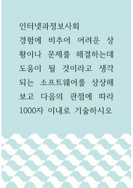 인터넷과정보사회 ) 경험에 비추어 어려운 상황이나 문제를 해결하는데 도움이 될 것이라고 생각되는 소프트웨어를 상상해보고 다음의 관점에 따라 1000자 이내로 기술하시오