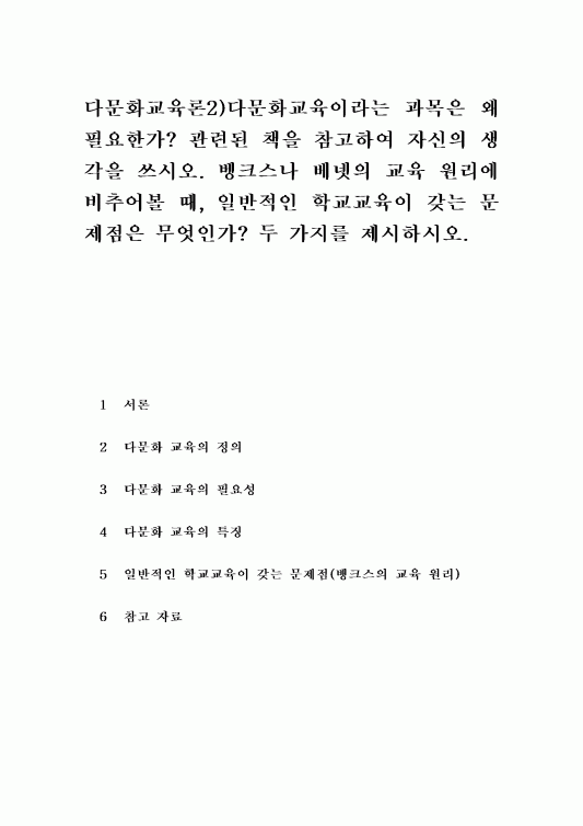 다문화교육론2)다문화교육이라는 과목은 왜 필요한가? 관련된 책을 참고하여 자신의 생각을 쓰시오. 벵크스나 베넷의 교육 원리에 비추어볼 때, 일반적인 학교교육이 갖는 문제점은 무엇인가? 두 가지를 제시하시오.