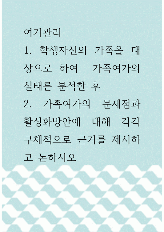 여가관리 ) 1. 학생자신의 가족을 대상으로 하여  가족여가의 실태른 분석한 후 2. 가족여가의 문제점과 활성화방안에 대해 각각 구체적으로 근거를 제시하고 논하시오