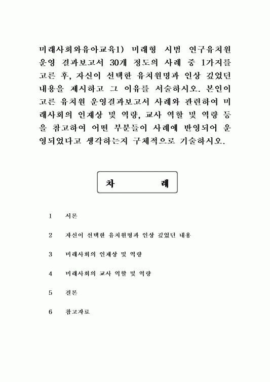 미래사회와유아교육1) 미래형 시범 연구유치원 운영 결과보고서 30개 정도의 사례 중 1가지를 고른 후, 자신이 선택한 유치원명과 인상 깊었던 내용을 제시하고 그 이유를 서술하시오. 본인이 고른 유치원 운영결과보고서 사례와 관련하여 미래사회의 인재상 및 역량, 교사 역할 및 역량 등을 참고하여 어떤 부분들이 사례에 반영되어 운영되었다고 생각하는지 구체적으로 기술하시오.