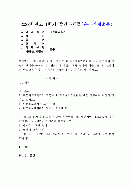 (다문화교육론, 공통) 1. 다문화교육이라는 과목은 왜 필요한가? 관련된 책을 참고하여 자신의 생각을 쓰시오. 2. 벵크스나 베넷의 교육 원리에 비추어볼 때, 일반적인 학교교육이 갖는 문제점은 무엇인가? 두 가지를 제시하시오.