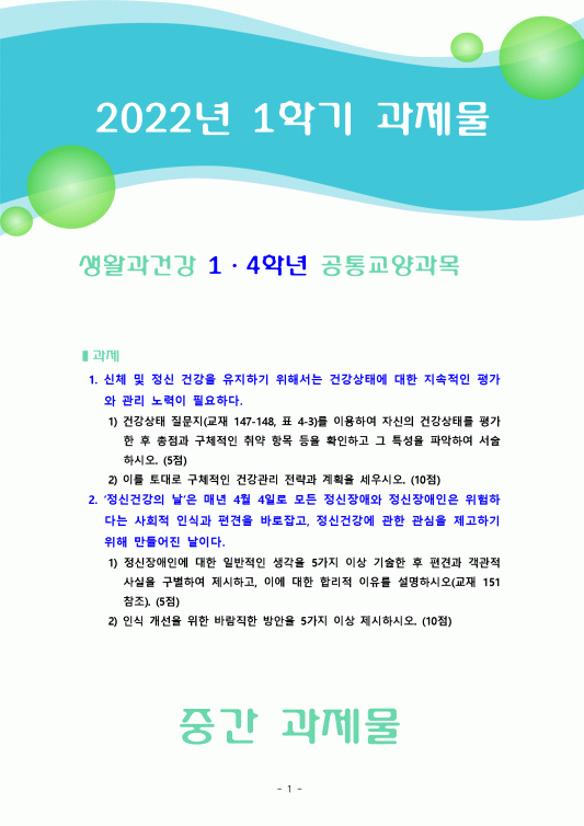 [2022 생활과건강][출처표기] 1.신체 및 정신 건강을 유지하기 위해서는 건강상태에 대한 지속적인 평가와 관리 노력이 필요하다. 1)건강상태 질문지(교재 147-148, 표 4-3)를 이용하여 자신의 건강상태를 평가한 후 총점과 구체적인 취약 항목 등을 확인하고 그 특성을 파악하여 서술하시오. 2)이를 토대로 구체적인 건강관리 전략과 계획을 세우시오. 2.정신건강의 날은 매년 4월 4일로 모든 정신장애와 정신장애인은 위험하다는 사회적 인식과 편견을