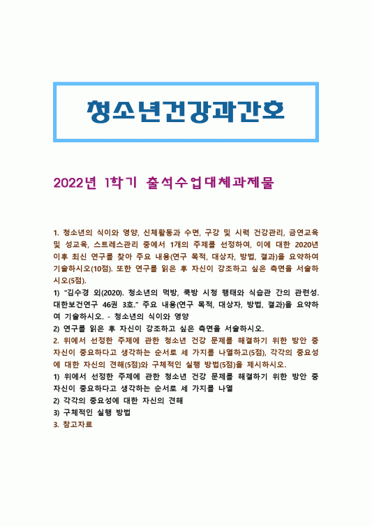 [청소년건강과간호 출석] 1. 청소년의 식이와 영양, 신체활동과 수면, 구강 및 시력 건강관리, 금연교육 및 성교육, 스트레스관리 중 1개의 주제, 2020년 이후 최신 연구 주요 내용(연구 목적, 대상자, 방법, 결과) 요약, 강조 측면 서술 2. 청소년 건강 문제를 해결방안 세가지, 각각의 중요성에 대한 자신의 견해와 구체적인 실행 방법